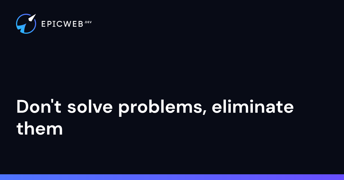 Don't solve problems, eliminate them | Epic Web Dev