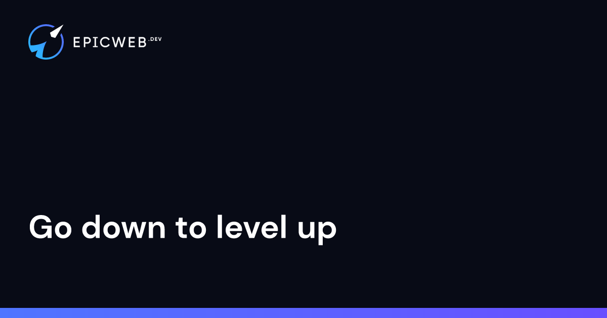 Go down to level up | Epic Web Dev