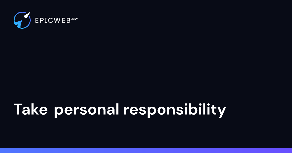 Take personal responsibility | Epic Web Dev